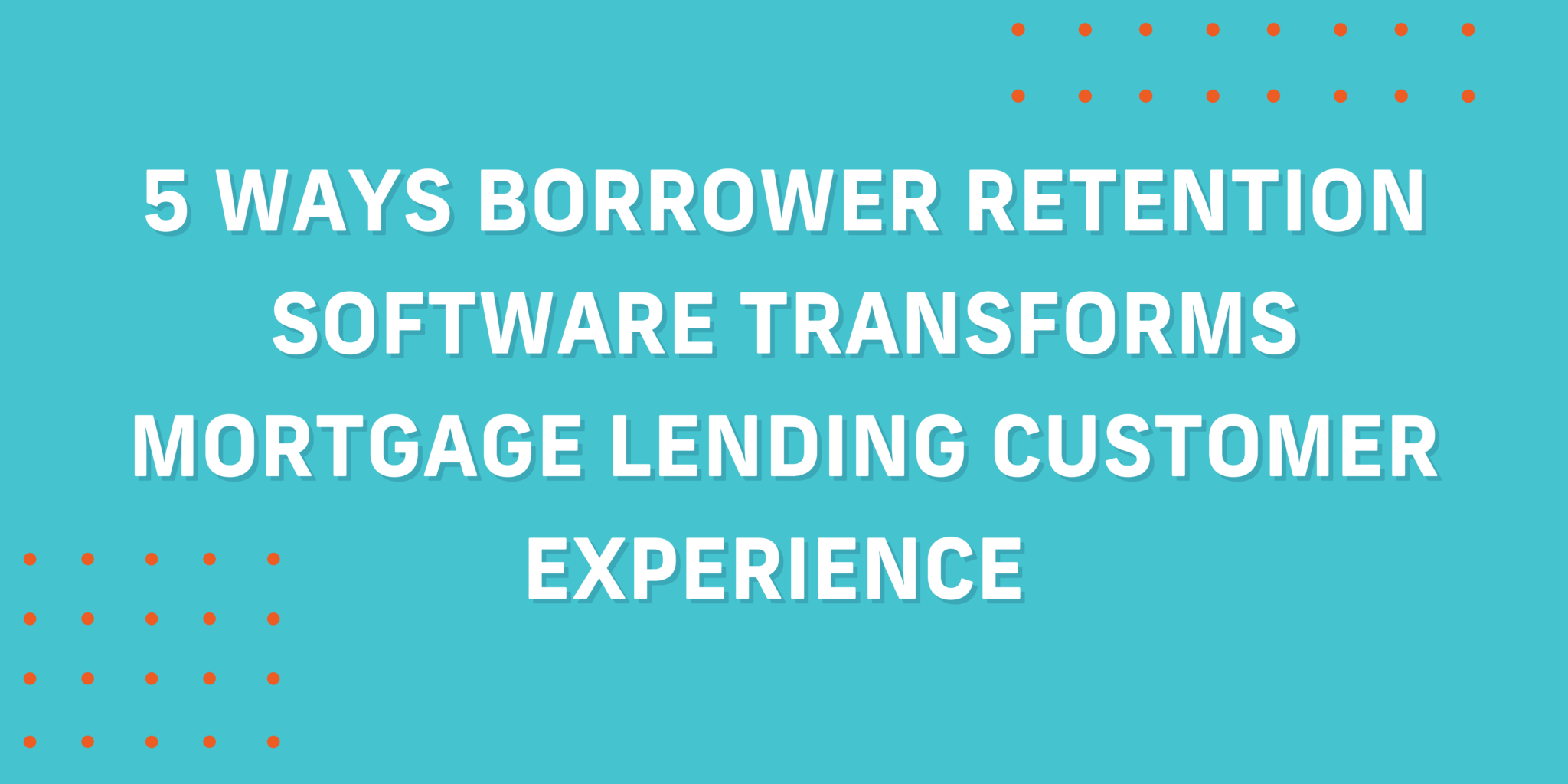 5 Ways Borrower Retention Software Transforms Mortgage Lending Customer ...
